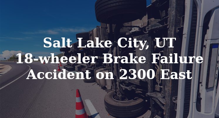 Salt Lake City, UT 18-wheeler Brake Failure Accident Injures 1 on 2300 East Salt Lake City, UT 18-wheeler Brake Failure Accident Injures 1 on 2300 East