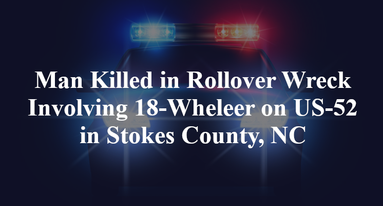 Man Killed In Rollover Wreck Involving 18 Wheeler On Us 52 In Stokes