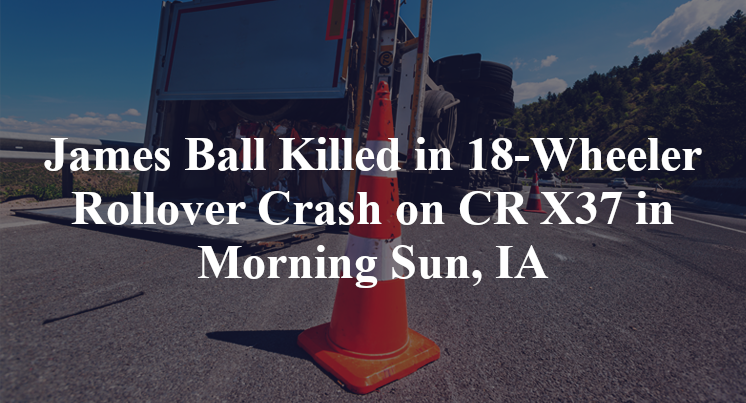 James Ball Killed in 18-Wheeler Accident on CR X37 in Morning Sun, IA James Ball Killed in 18-Wheeler Accident on CR X37 in Morning Sun, IA