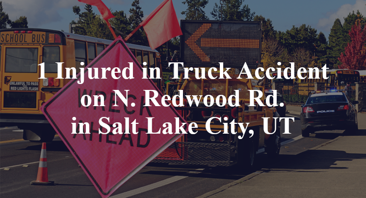 1 Injured in Truck Accident on N. Redwood Rd. in Salt Lake City, UT 1 Injured in Truck Accident on N. Redwood Rd. in Salt Lake City, UT